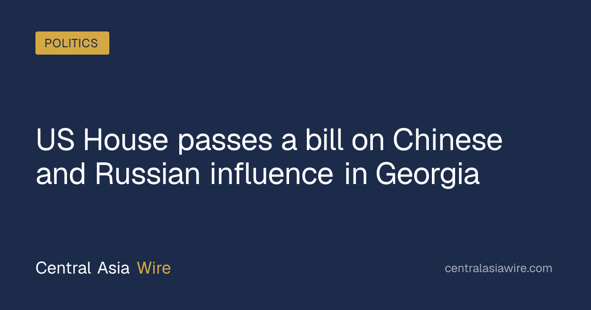 US House passes a bill on Chinese and Russian influence in Georgia ...
